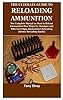 THE ULTIMATE GUIDE TO RELOADING AMMUNITION: The Complete Manual on How to Reload Ammunition Plus ...