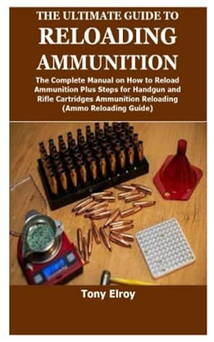 THE ULTIMATE GUIDE TO RELOADING AMMUNITION: The Complete Manual on How to Reload Ammunition Plus ...