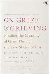 On Grief and Grieving: Finding the Meaning of Grief Through the Five Stages of Loss: Elisabeth ...