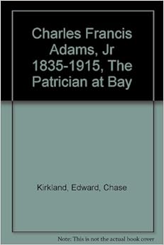 Charles Francis Adams, Jr., 1835-1915, : The patrician at bay: Kirkland ...