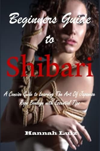Beginners Guide to Shibari: A Concise Guide to Learning The Art of Japanese Rope Bondage with ...