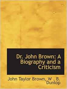 Dr. John Brown: A Biography and a Criticism: John Taylor Brown ...