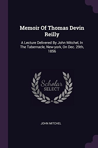 Memoir Of Thomas Devin Reilly: A Lecture Delivered By John Mitchel, In ...