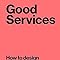 Good Services: How to Design Services that Work: Downe, Louise ...