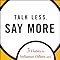 Talk Less, Say More: Three Habits to Influence Others and Make Things ...