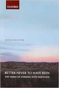 Better Never to Have Been: The Harm of Coming into Existence: Benatar ...