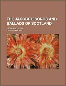 The Jacobite songs and ballads of Scotland; from 1688 to 1746: Mackay ...