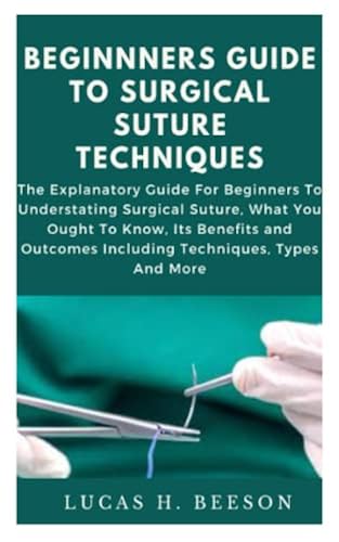BEGINNNERS GUIDE TO SURGICAL SUTURE TECHNIQUES: The Explanatory Guide ...