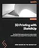 3D Printing with SketchUp: Use SketchUp to generate print-ready models and transform your ...