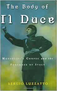 The Body of Il Duce: Mussolini's Corpse and the Fortunes of Italy ...