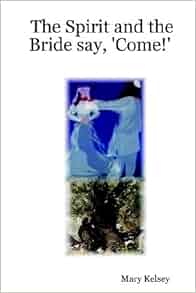 The Spirit and the Bride Say, 'Come!': Mary Kelsey: 9781411674240 ...
