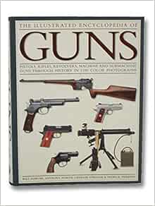 The Illustrated Encyclopedia of Guns: Pistols, Rifles, Revolvers, Machine and Submachine Guns ...