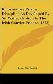 Reformatory Prison Discipline As Developed By Sir Walter Crofton In The ...