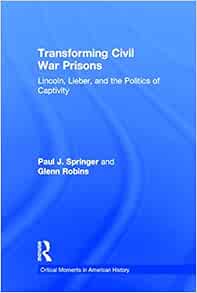 Transforming Civil War Prisons: Lincoln, Lieber, and the Politics of ...