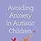 Avoiding Anxiety in Autistic Children: A Guide for Autistic Wellbeing ...