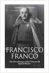 Francisco Franco: The Life and Legacy of the Controversial Spanish ...