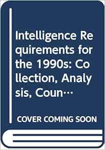 Intelligence Requirements for the 1990's: Collection, Analysis ...