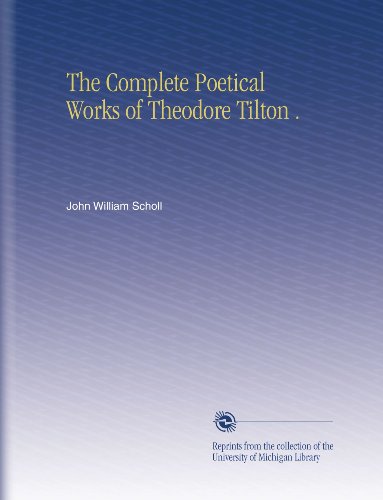 The Complete Poetical Works of Theodore Tilton .: Scholl, John William ...