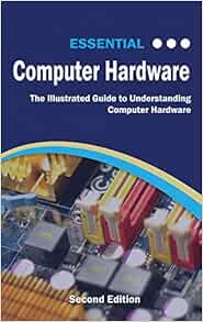 Essential Computer Hardware Second Edition: The Illustrated Guide to ...