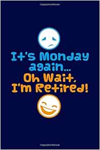 It's Monday again... :(. Oh Wait, I'm Retired! :): Funny Retirement ...