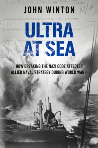 Ultra at Sea: How Breaking the Nazi Code Affected Allied Naval Strategy During World War II ...