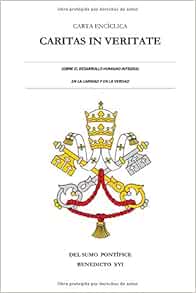 CARTA ENCÍCLICA CARITAS IN VERITATE: SOBRE EL DESARROLLO HUMANO INTEGRAL EN LA CARIDAD Y EN LA ...