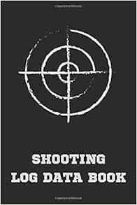 Shooting Log Data Book: Snipers Long Range Shooters Journal Shot ...