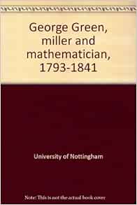 George Green, miller and mathematician, 1793-1841: University of ...
