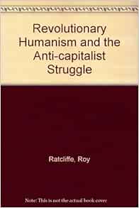 Revolutionary Humanism and the Anti-capitalist Struggle: Ratcliffe, Roy ...