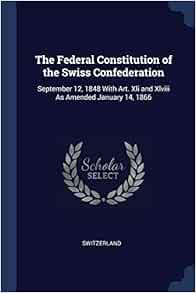 The Federal Constitution of the Swiss Confederation: September 12, 1848 ...