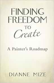 Finding Freedom to Create: A Painter's Roadmap: Dianne Mize ...