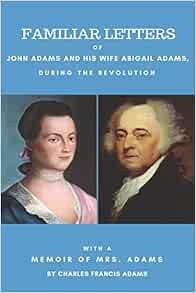 Familiar Letters of John Adams and His Wife Abigail Adams During the ...