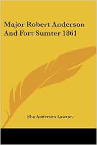 Major Robert Anderson And Fort Sumter 1861: Eba Anderson Lawton ...