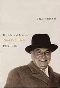 The Life and Times of Raúl Prebisch, 1901-1986: Dosman, Edgar ...