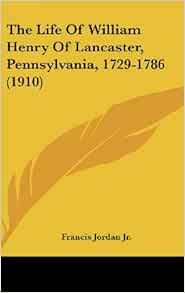 The Life Of William Henry Of Lancaster, Pennsylvania, 1729-1786 (1910 ...