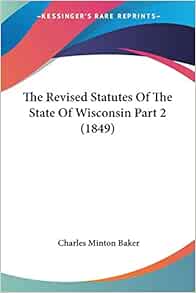The Revised Statutes Of The State Of Wisconsin Part 2 (1849): Baker ...