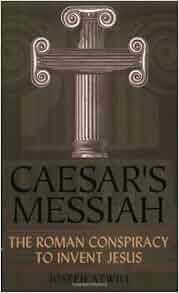 Caesar's Messiah: The Roman Conspiracy to Invent Jesus: Joseph Atwill ...