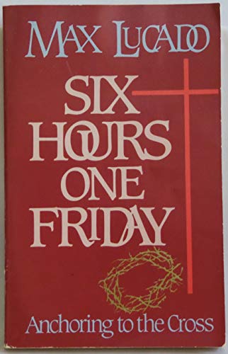 Six Hours One Friday. Anchoring to the Cross: Lucado, Max ...