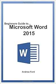 Beginners Guide to Microsoft Word 2015: Andrew Ford: 9781973397656 ...