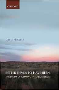 Better Never to Have Been: The Harm of Coming into Existence: David ...