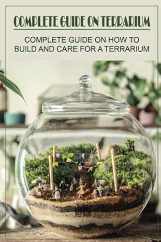 Complete Guide On Terrarium: Complete Guide On How To Build And Care For A Terrarium: How To ...