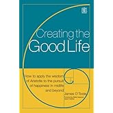 Creating the Good Life :Applying Aristotle's Wisdom to Find Meaning and ...