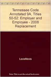 Tennessee Code Annotated 9A, Titles 50-52: Employer and Employee - 2008 ...