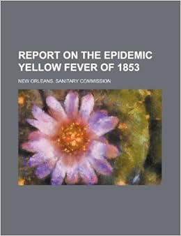 Report on the epidemic yellow fever of 1853: Commission, New Orleans ...