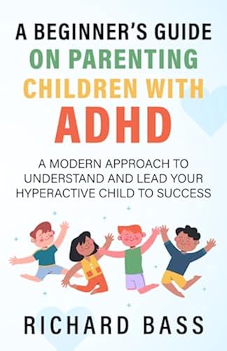 A Beginner's Guide on Parenting Children with ADHD: A Modern Approach to Understand and Lead ...