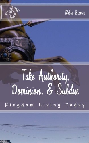 Take Authority, Dominion, & Subdue: Kingdom Living Today (The Kingdom ...