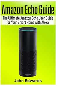 Amazon Echo Guide: The Ultimate Amazon Echo User Guide for Your Smart Home with Alexa (2017 ...