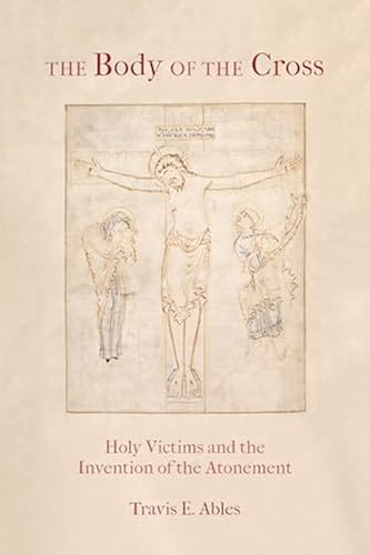 The Body of the Cross: Holy Victims and the Invention of the Atonement ...