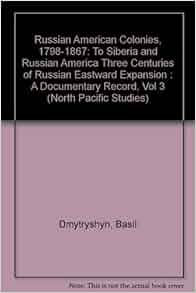 Russian American Colonies, 1798-1867: To Siberia and Russian America ...