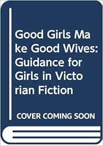 Good Girls Make Good Wives: Guidance for Girls in Victorian Fiction ...